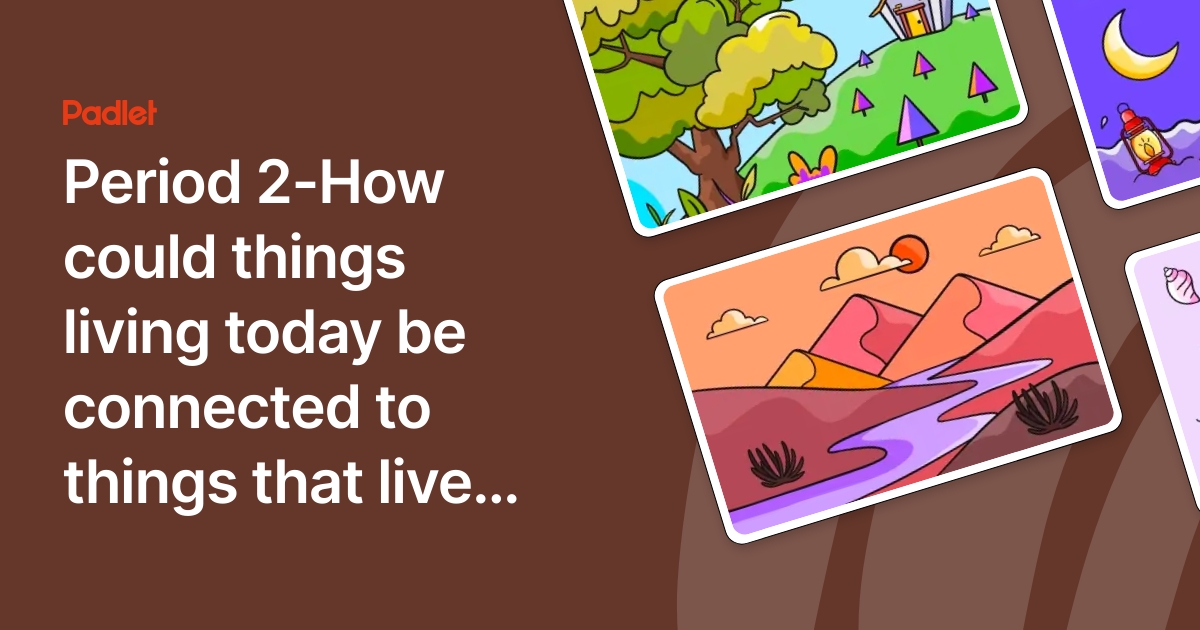 Period 2-How could things living today be connected to things that ...