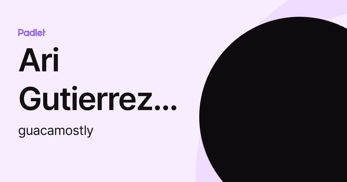 Ari Gutierrez-Sanchez (guacamostly) profile | Padlet