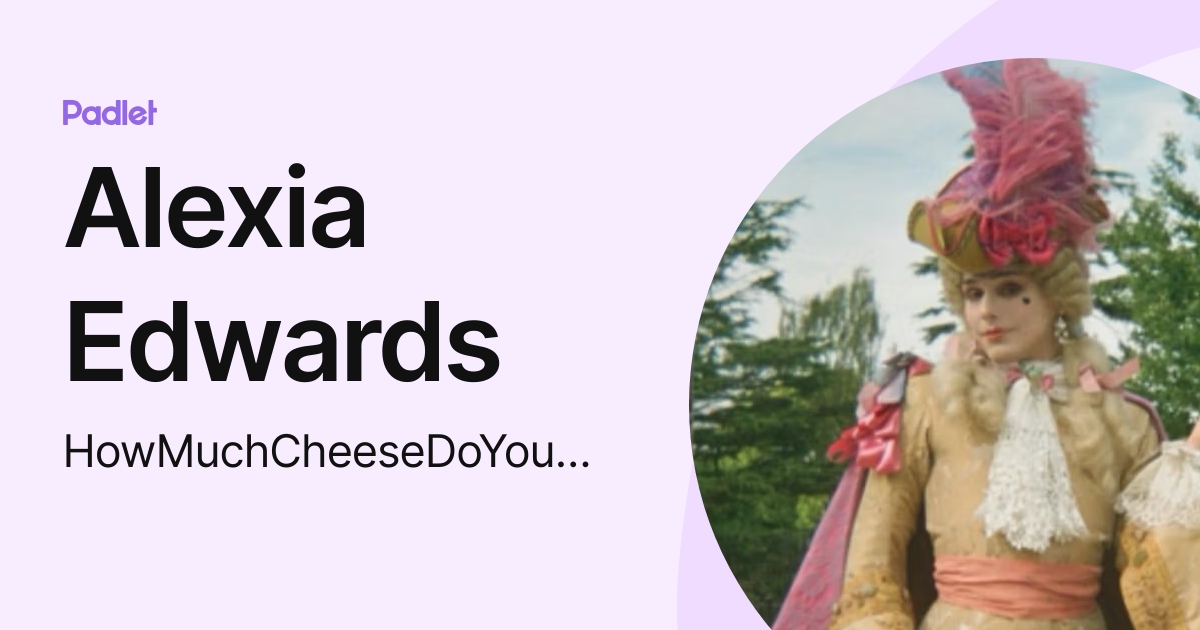 Alexia Edwards (HowMuchCheeseDoYouWant) profile | Padlet
