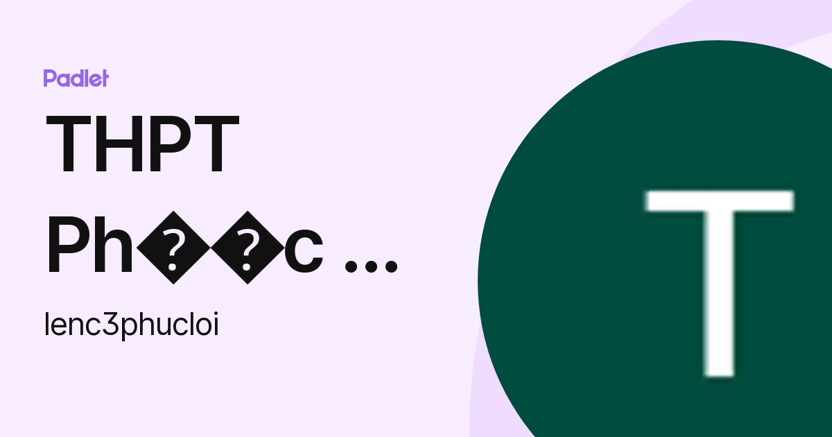 THPT Ph c L?i Nguy?n Th? L n (lenc3phucloi) profile | Padlet