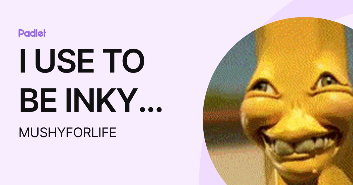 I USE TO BE INKY NOW IM MUSHY (MUSHYFORLIFE) profile | Padlet